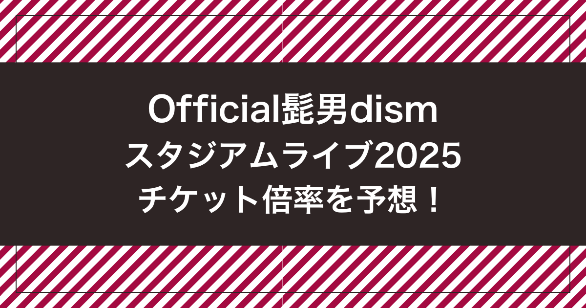 Official髭男dismスタジアムライブ2025チケット当選倍率がヤバイ！一般発売はいつから？ | MUSIC NOTE